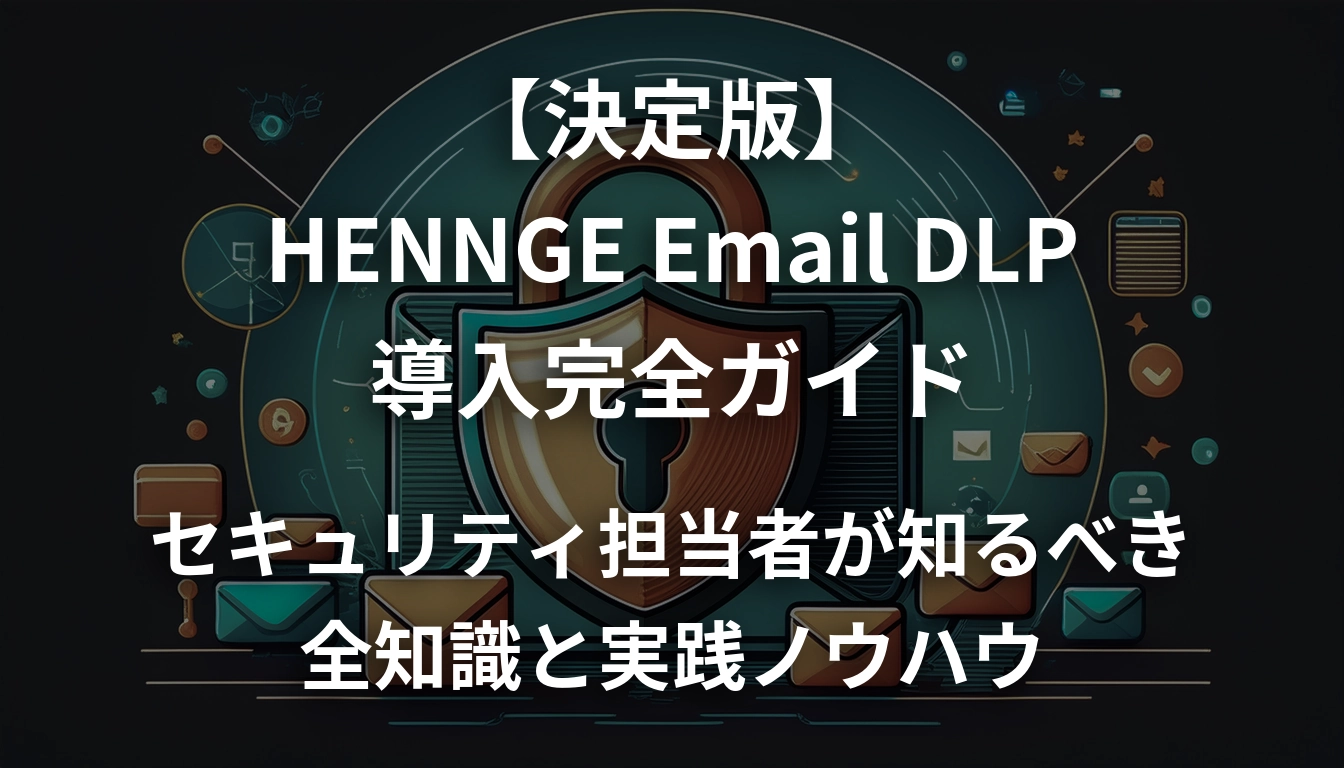 【決定版】HENNGE Email DLP導入完全ガイド：セキュリティ担当者が知るべき全知識と実践ノウハウ - AIセキュリティ