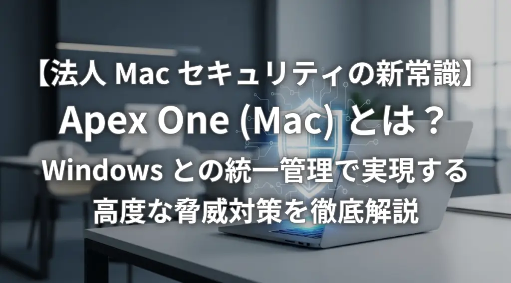 【法人Macセキュリティの新常識】Apex One (Mac)とは？Windowsとの統一管理で実現する高度な脅威対策を徹底解説 - AIセキュリティ