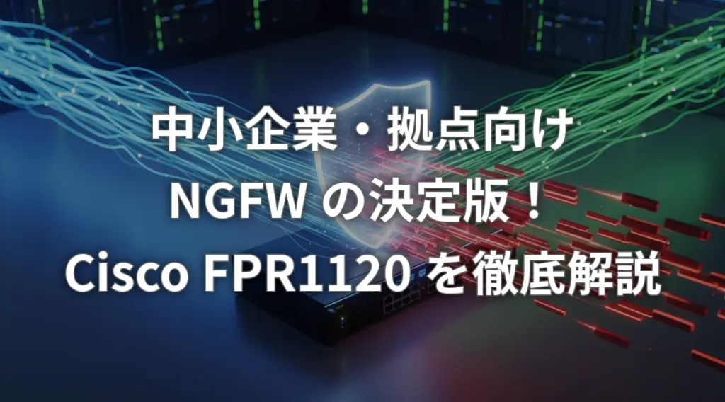 中小企業・拠点向けNGFWの決定版！Cisco FPR1120を徹底解説 - AIセキュリティ