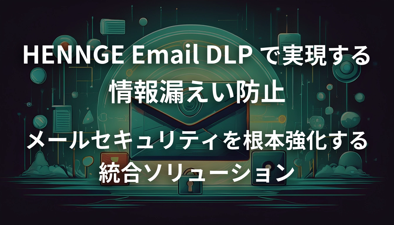 HENNGE Email DLPで実現する情報漏えい防止 ～メールセキュリティを根本強化する統合ソリューション～ - AIセキュリティ