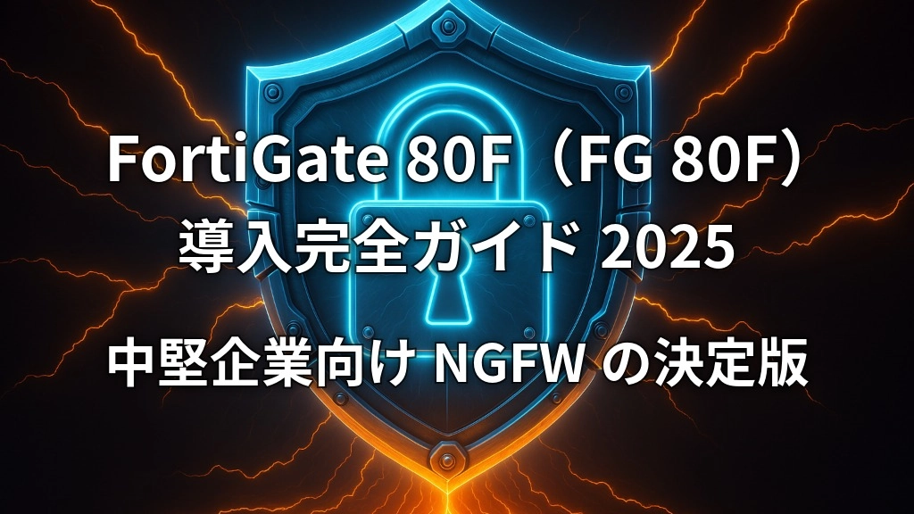 FortiGate 80F（FG 80F）導入完全ガイド2025：中堅企業向けNGFWの決定版 - AIセキュリティ