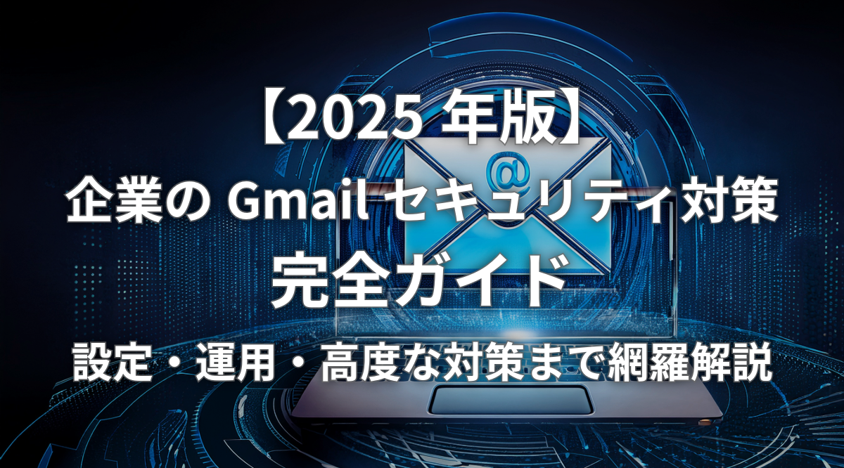 【2025年版】企業のGmailセキュリティ対策完全ガイド｜設定・運用・高度な対策まで網羅解説 - AIセキュリティ